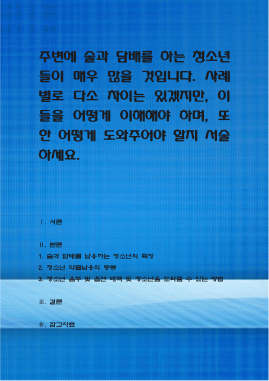 주변에 술과 담배를 하는 청소년들이 매우 많을 것입니다. 사례별로 다소 차이는 있겠지만, 이들을 어떻게 이해해야 하며, 또한 어떻게 도와주어야 할지 서술-1페이지