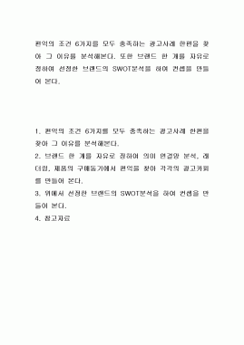 편익의 조건 6가지를 모두 충족하는 광고사례 한편을 찾아 그 이유를 분석해본다. 또한 브랜드 한 개를 자유로 정하여 선정한 브랜드의 SWOT분석을 하여 컨셉을 만들어 본다-1페이지