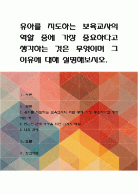 유아를 지도하는 보육교사의 역할 중에 가장 중요하다고 생각하는 것은 무엇이며 그 이유에 대해 설명해보시오-1페이지