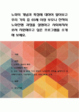 노화의 개념과 특징에 대하여 알아보고 우리 가족 중 65세 이상 부모나 친척의 노화진행 과정을 설명하고 사회복지사로서 지원해주고 싶은 프로그램을 소개해 보세요-1페이지