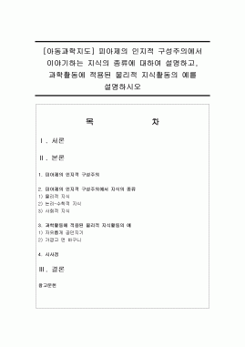 [아동과학지도] 피아제의 인지적 구성주의에서 이야기하는 지식의 종류에 대하여 설명하고,  과학활동에 적용된 물리적 지식활동의 예를 설명하시오 [물리적 지식]-1페이지