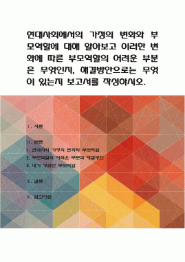 현대사회에서의 가정의 변화와 부모역할에 대해 알아보고 이러한 변화에 따른 부모역할의 어려운 부분은 무엇인지, 해결방안으로는 무엇이 있는지 보고서를 작성-1페이지