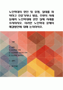 노인학대의 원인 및 유형, 실태를 파악하고 신문기사나 방송, 주변의 사례 등에서 노인학대에 관한 실제 사례를 조사. 이러한 노인학대 문제의 해결방안에 대해 논의-1페이지