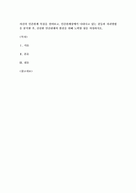 자신의 인간관계 특징을 살펴보고, 인간관계상에서 나타나고 있는 갈등과 처리방법을 분석한 후, 건전한 인간관계의 발전을 위해 노력할 점을 작성-1페이지