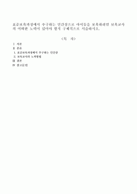 표준보육과정에서 추구하는 인간상으로 아이들을 보육하려면 보육교사의 어떠한 노력이 있어야 할지 구체적으로 서술하시오.-1페이지