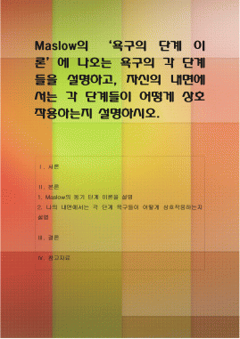 Maslow의 ‘욕구의 단계 이론’에 나오는 욕구의 각 단계들을 설명하고, 자신의 내면에서는 각 단계들이 어떻게 상호작용하는지 설명-1페이지