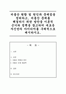 저출산 현황 및 원인과 문제점을 정리하고, 저출산 문제를 해결하기 위한 방안을 이론적 근거와 정책을 참고하여 새로운 자신만의 아이디어를 구체적으로 제시-1페이지