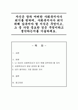 자신은 장차 어떠한 사회복지사가 되기를 원하며, 사회복지사가 되기 위해 갖추어야 할 지식은 무엇이고, 그 중 가장 중요한 것은 무엇이라고 생각하는지를 기술-1페이지