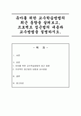 유아를 위한 교수학습방법의 최근 동향을 살펴보고, 프로젝트 접근법의 내용과 교수방법을 설명-1페이지