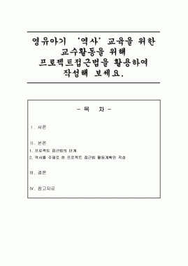 영유아기 ‘역사’교육을 위한 교수활동을 위해 프로젝트접근법을 활용하여 작성해 보세요-1페이지