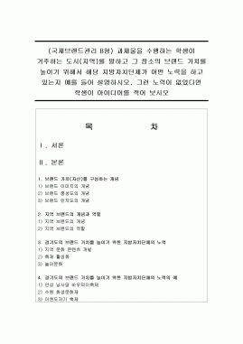 (국제브랜드관리 B형) 과제물을 수행하는 학생이 거주하는 도시(지역)를 말하고 그 장소의 브랜드 가치를 높이기 위해서 해당 지방자치단체가 어떤 노력을 하고 있는지 예를 들어-1페이지