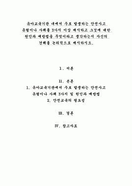 유아교육기관 내에서 주로 발생하는 안전사고 유형이나 사례를 3가지 이상 제시하고 그것에 대한 원인과 예방법을 무엇이라고 생각하는지 자신의 견해를 논리적으로 제시하시오-1페이지