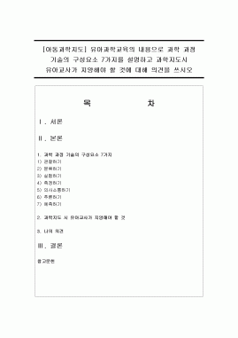 [아동과학지도] 유아과학교육의 내용으로 과학 과정 기술의 구성요소 7가지를 설명하고 과학지도시 유아교사가 지양해야 할 것에 대해 의견을 쓰시오 [과학교육]-1페이지