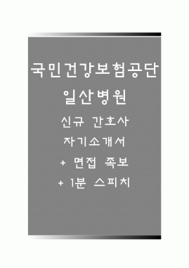 국민건강보험공단일산병원자기소개서(국민건강보험공단일산병원자소서+면접자료+1분스피치),국민건강보험일산병원(간호사)합격자기소개서,국민건강보험일산병원(간호직)자소서항목,국민건강보험공단자기소개서(면접-1페이지