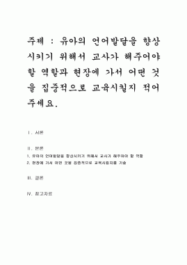 유아의 언어발달을 향상시키기 위해서 교사가 해주어야 할 역할과 현장에 가서 어떤 것을 집중적으로 교육시킬지 적어주세요-1페이지