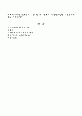 아버지교육의 필요성과 대상 및 실시방법과 아버지교육의 기대효과에 대해 기술하시오.-1페이지