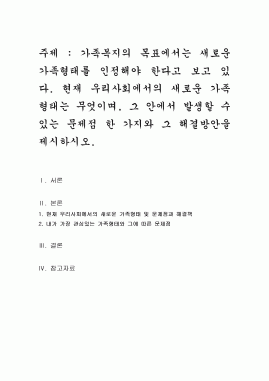 가족복지의 목표에서는 새로운 가족형태를 인정해야 한다고 보고 있다. 현재 우리사회에서의 새로운 가족형태는 무엇이며, 그 안에서 발생할 수 있는 문제점 한 가지와 그 해결방안을 제시하시오-1페이지