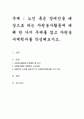 노인 혹은 장애인을 대상으로 하는 자원봉사활동에 대해 한 가지 주제를 잡고 자원봉사계획서를 작성해보시오-1페이지