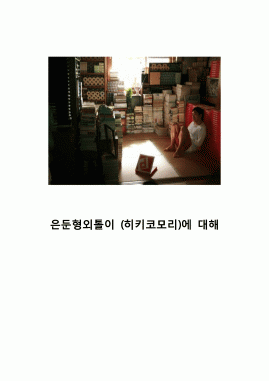 [ 은둔형외톨이(히키코모리) 연구 레포트 ] 은둔형외톨이(히키코모리) 정의,원인,증상분석및 은둔형외톨이(히키코모리) 여러유형과 사례분석과 해결방안제안과 나의의견-1페이지