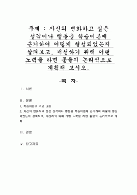 자신의 변화하고 싶은 성격이나 행동을 학습이론에 근거하여 어떻게 형성되었는지 살펴보고, 개선하기 위해 어떤 노력을 하면 좋을지 논리적으로 계획해 보시오-1페이지