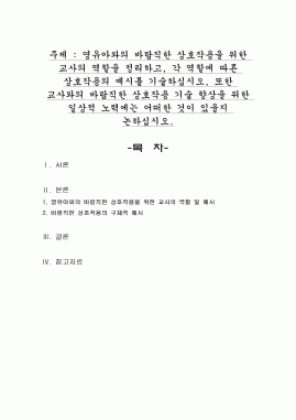 영유아와의 바람직한 상호작용을 위한 교사의 역할을 정리하고, 각 역할에 따른 상호작용의 예시를 기술하십시오, 또한 교사와의 바람직한 상호작용 기술 향상을 위한 일상적 노력에는 어떠한 것이 있을지 논하십시-1페이지