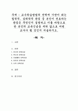 [사범/법학] 교수학습방법의 선택에 기반이 되는 철학적, 심리학적 관점 중 본인이 선호하는 관점은 무엇인지 설명하고 이를 바탕으로 한 본인의 교육신념을 세워 앞으로 어떤 교사가 될 것인지 서술하시오-1페이지