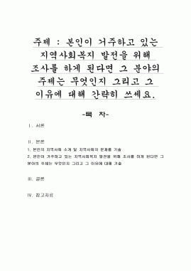 본인이 거주하고 있는 지역사회복지 발전을 위해 조사를 하게 된다면 그 분야의 주제는 무엇인지 그리고 그 이유에 대해 간략히 쓰세요-1페이지