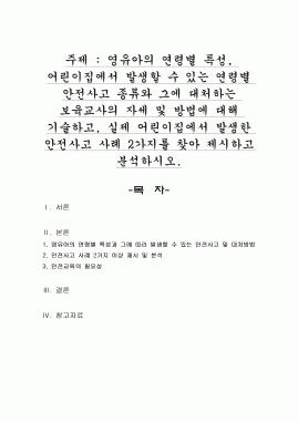 영유아의 연령별 특성, 어린이집에서 발생할 수 있는 연령별 안전사고 종류와 그에 대처하는 보육교사의 자세 및 방법에 대해 기술하고, 실제 어린이집에서 발생한 안전사고 사례 2가지를 찾아 제시하고 분석하시오-1페이지