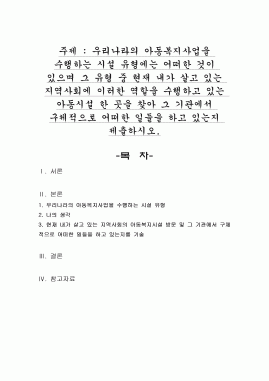 우리나라의 아동복지사업을 수행하는 시설 유형에는 어떠한 것이 있으며 그 유형 중 현재 내가 살고 있는 지역사회에 이러한 역할을 수행하고 있는 아동시설 한 곳을 찾아 그 기관에서 구체적으로 어떠한 일들을 하-1페이지