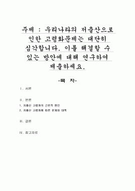 우리나라의 저출산으로 인한 고령화문제는 대단히 심각합니다. 이를 해결할 수 있는 방안에 대해 연구하여 제출하세요-1페이지