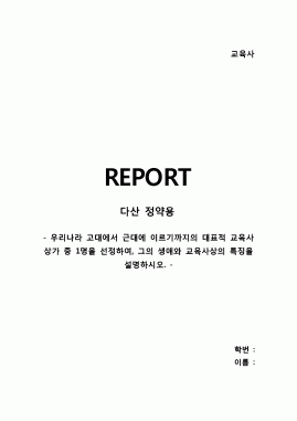 교육사 - 다산 정약용 ( 우리나라 고대에서 근대에 이르기까지의 대표적 교육사상가 중 1명을 선정하여, 그의 생애와 교육사상의 특징을 설명하시오 )-1페이지