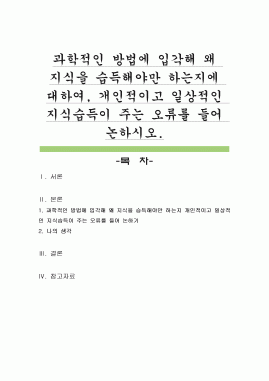 과학적인 방법에 입각해 왜 지식을 습득해야만 하는지에 대하여, 개인적이고 일상적인 지식습득이 주는 오류를 들어 논하시오-1페이지