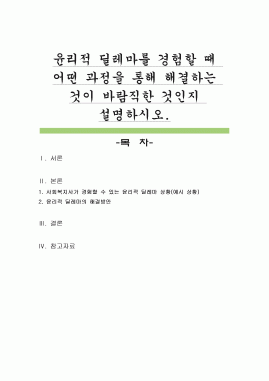 윤리적 딜레마를 경험할 때 어떤 과정을 통해 해결하는 것이 바람직한 것인지 설명하시오-1페이지