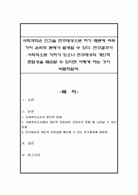 사회과학은 인간을 연구대상으로 하기 때문에 여러 가지 윤리적 문제가 발생할 수 있다. 연구결과가 사회적으로 가치가 있으나 연구대상의 개인적 존엄성을 훼손할 수 있다면 어떻게 하는 것이 바람직할까-1페이지