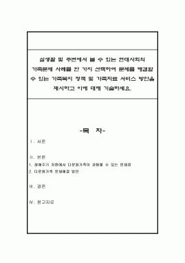 실생활 및 주변에서 볼 수 있는 현대사회의 가족문제 사례를 한 가지 선택하여 문제를 해결할 수 있는 가족복지 정책 및 가족치료 서비스 방안을 제시하고 이에 대해 기술하세요-1페이지