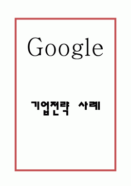 [구글 기업전략 사례] 구글 Google 성공요인과 SWOT분석및 구글 경영,마케팅전략 사례와 구글의 향후시사점연구-1페이지