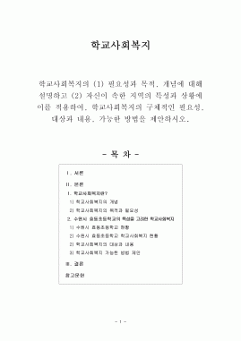 [학교사회복지]학교사회복지의 (1) 필요성과 목적, 개념에 대해 설명하고 (2) 자신이 속한 지역의 특성과 상황에 이를 적용하여, 학교사회복지의 구체적인 필요성, 대상과 내용, 가-1페이지