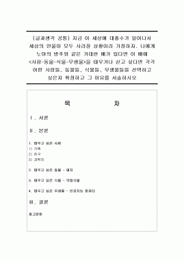 (글과생각 공통) 지금 이 세상에 대홍수가 일어나서 세상의 만물이 모두 사라질 상황이라 가정하자. 나에게 노아의 방주와 같은 거대한 배가 있다면 이 배에 <사람-동물-식물-무생물-1페이지