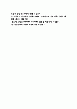 보건교육_노인의 안전사고예방에 대한 보건교육  -개별적으로 개인이나 집단을 정하고, 선택대상에 대한 인구 사회적 특성을 상세히 기술한다. -반드시 그린의 PRECEDE-PROCEED 모형을 적용하여 작성한다. -한 시간-1페이지