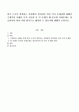 한국 도시가 확장되는 과정에서 일어났던 여러 가지 문제점에 대해서 구체적인 사례를 들어 기술한 후 이 문제가 왜 중요한 사회문제로 취급되어야 하며 어떤 방식으로 해결될 수 있을지에-1페이지