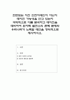 한반도는 지진 안전지대인지 아닌지 대지진 가능성을 안고 있는지 과학적으로 이를 분석하고 대지진을 대비하여 원자력 발전소의 존폐 문제와 우리나라가 노력할 대안을 창의적으로 제시-1페이지