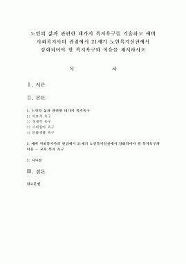 노인의 삶과 관련한 네가지 복지욕구를 기술하고 예비 사회복지사의 관점에서 21세기 노인복지실천에서 강화되어야 할 복지욕구와 이유를 제시 : 욕구-1페이지