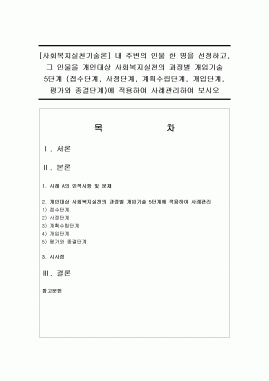 [사회복지실천기술론] 내 주변의 인물 한 명을 선정하고,  그 인물을 개인대상 사회복지실천의 과정별 개입기술 5단계 (접수단계,  사정단계,  계획수립단계,  개입단계,  평가와-1페이지