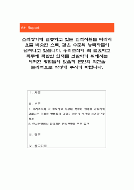 스펙쌓기에 열중하고 있는 인적자원들 따라서 요즘 비슷한 스펙, 같은 수준의 능력자들이 넘쳐나고 있습니다. 우리조직에 꼭 필요하고 직무에 적합한 인재를 선발하기 위해서는 어떠한 방법들이 있을지 본인의 의견-1페이지