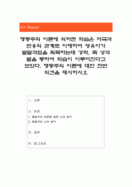 행동주의 이론에 의하면 학습은 자극과 반응의 관계로 이해하여 영유아가 발달과업을 획득하는데 강화, 즉 상과 벌을 통하여 학습이 이루어진다고 보았다. 행동주의 이론에 대한 찬반 의견을 제시하시오-1페이지