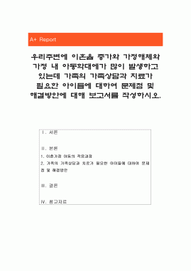 우리주변에 이혼율 증가와 가정해체와 가정 내 아동학대에가 많이 발생하고 있는데 가족의 가족상담과 치료가 필요한 아이들에 대하여 문제점 및 해결방안에 대해 보고서를 작성하시오-1페이지