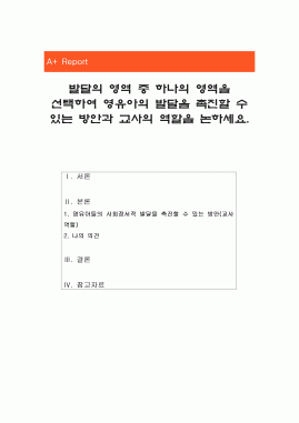 [사범/법학] 발달의 영역 중 하나의 영역을 선택하여 영유아의 발달을 촉진할 수 있는 방안과 교사의 역할을 논하세요-1페이지