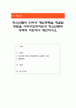 청소년들의 인터넷 게임중독을 해결할 방법을 사회구조적차원과 청소년문화 정책적 차원에서 제안하시오-1페이지