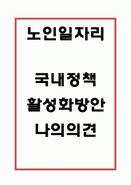 노인일자리 의미,필요성과 노인일자리사업 국내정책,해외사례분석및 노인일자리 활성화방안 제언,나의의견정리-1페이지