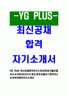 [YG PLUS-최신공채합격자기소개서]면접기출문제,자소서,YGPLUS자기소개서,와이지플러스합격자소서,와이지합격자기소개서-1페이지